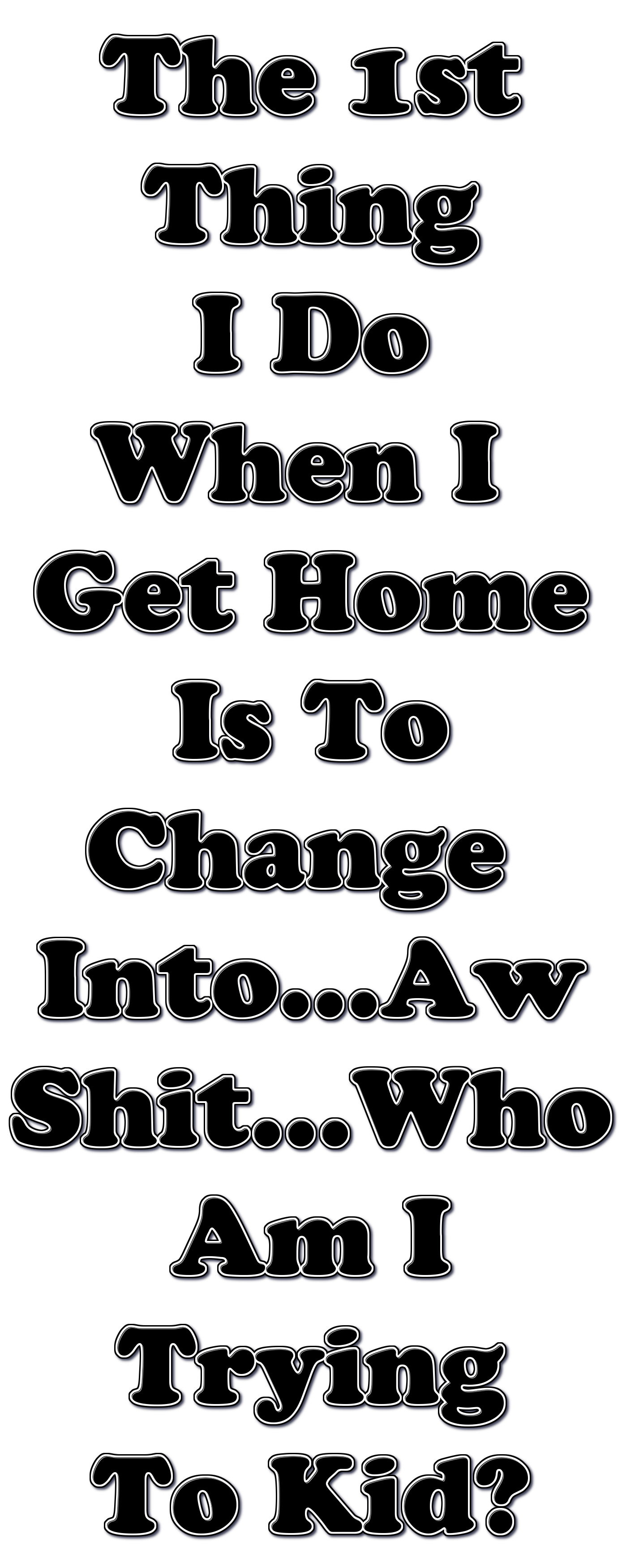 The 1st Thing I Do When I Get Home Is To Change Into Aw Shit Who Am the-1st-thing-i-do-when-i-get-home-is-to-change-into-aw-shit-who-am