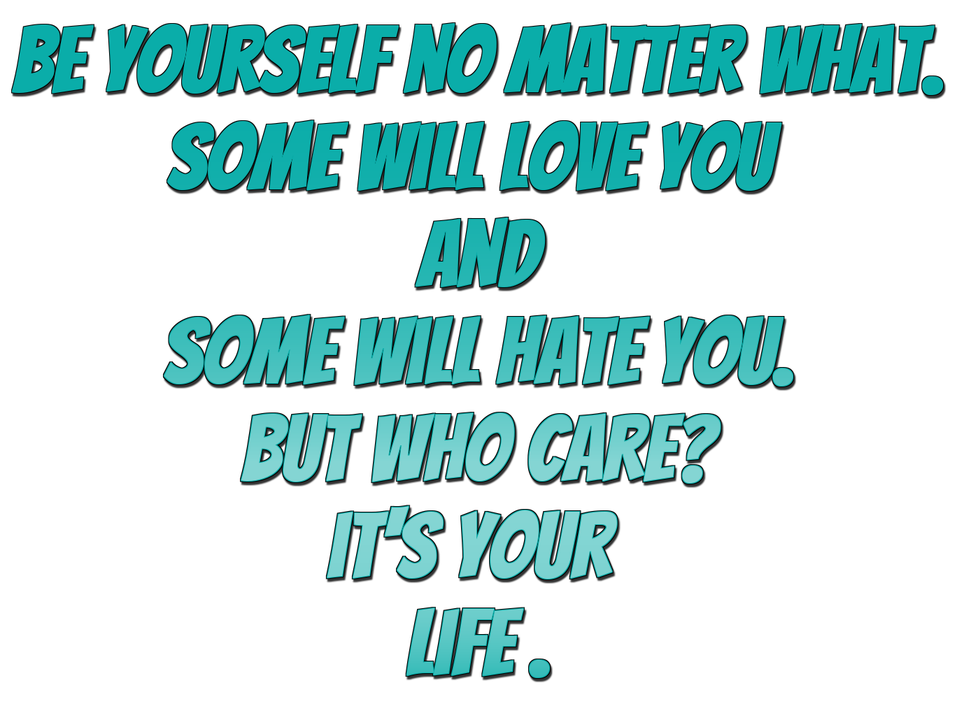 be yourself no matter what. Some will love you and some will hate you ...